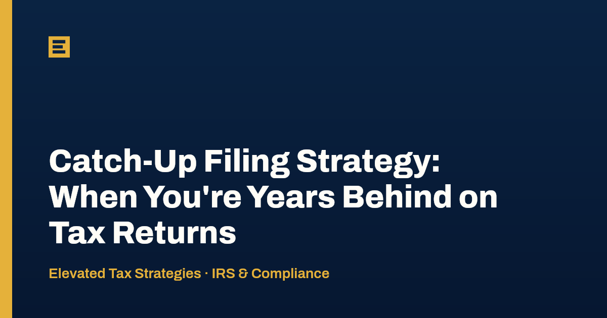 Catch-Up Filing Strategy: When You're Years Behind on Tax Returns